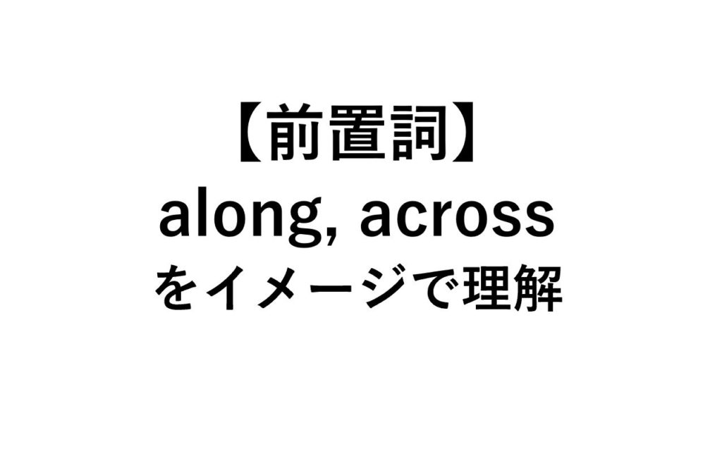 【本質理解】前置詞along/acrossのコアイメージ/意味まとめ -例文付 - 死ぬほどわかる英文法ブログ