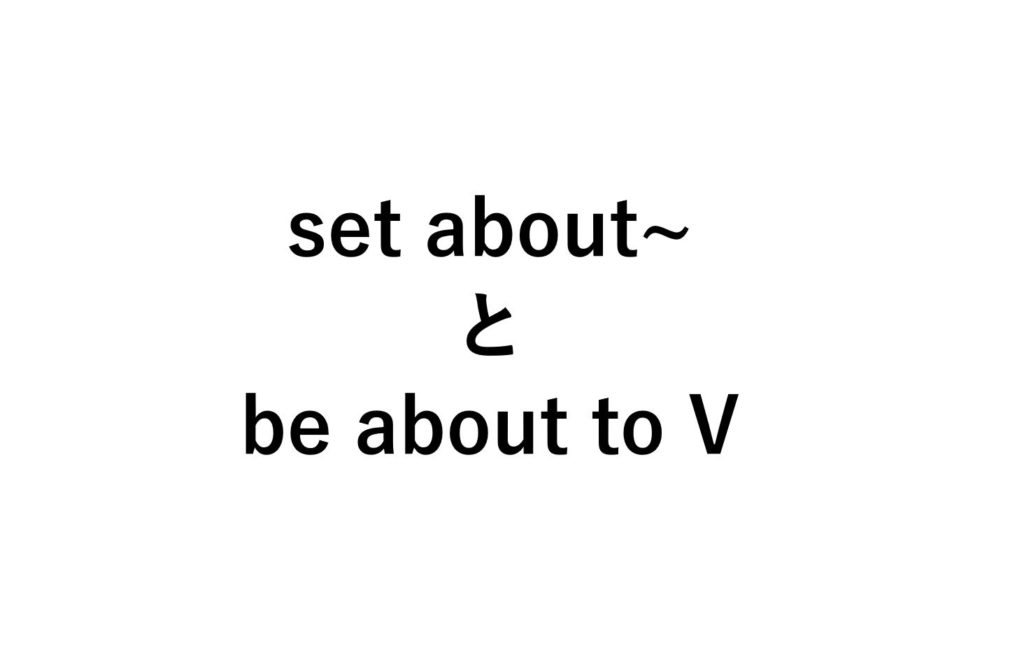 【なぜ?】set about Ving/be about to Vの意味の違い -例文付 - 死ぬほどわかる英文法ブログ