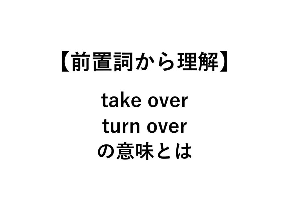 【前置詞に注目】take over/turn over/hand overの意味/用法 -例文付 - 死ぬほどわかる英文法ブログ