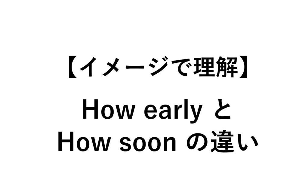 【イメージ理解】How soonとHow earlyの意味の違いとは？ -例文付 - 死ぬほどわかる英文法ブログ