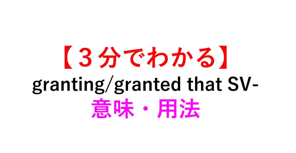 granting/granted thatの意味/使い方/言い換えまとめ -仮定法は不可?! - 死ぬほどわかる英文法ブログ