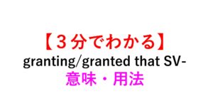 granting/granted thatの意味/使い方/言い換えまとめ -仮定法は不可?! - 死ぬほどわかる英文法ブログ