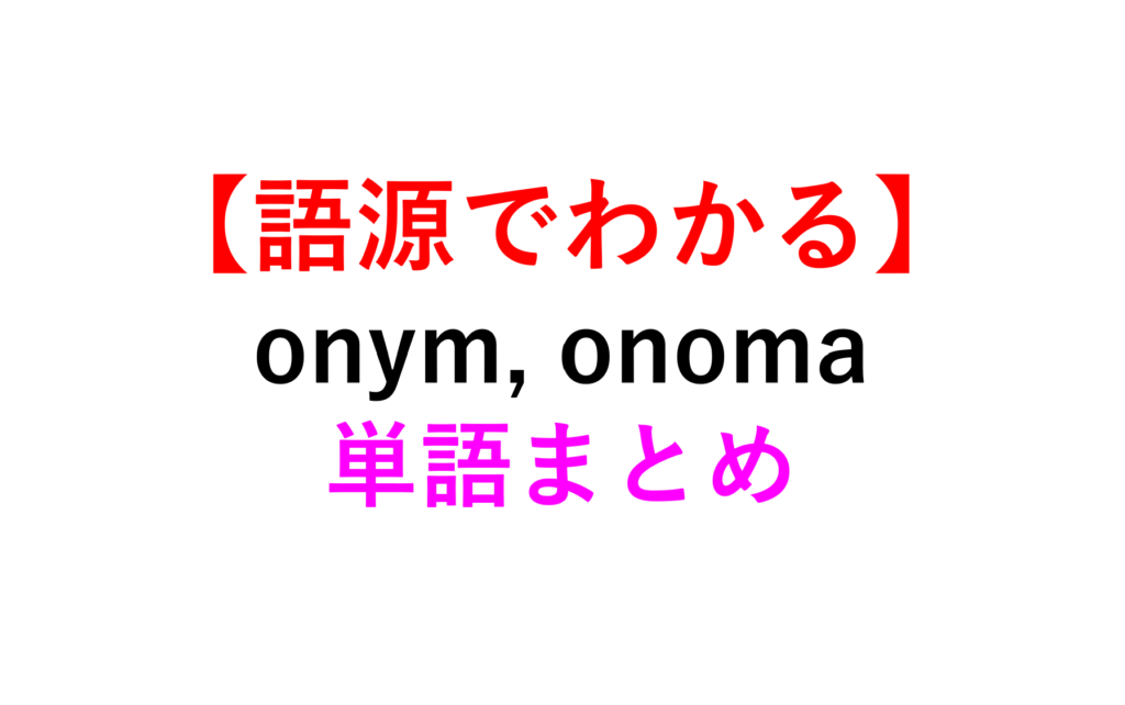 【語源でイメージ】”onym, onoma”の英単語まとめ【名前】 - 死ぬほどわかる英文法ブログ
